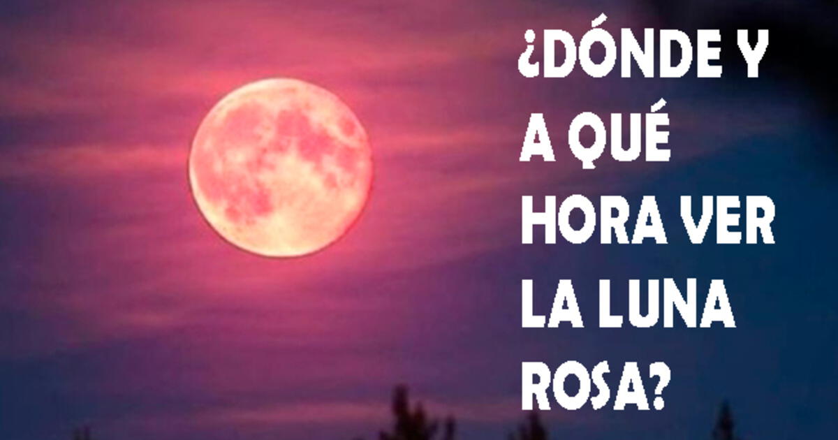 Luna Rosa 2024 [VER EN VIVO]: hora EXACTA para ver este fénomeno desde ...